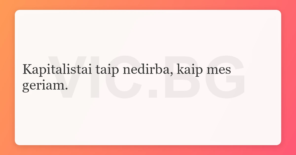 Kapitalistai taip nedirba, kaip mes geriam.