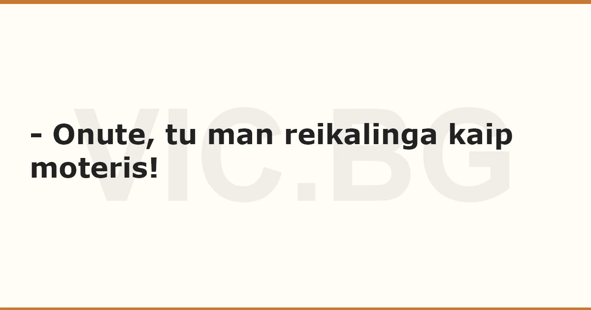 - Onute, tu man reikalinga kaip moteris!