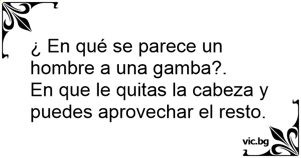 ¿En qué se parece un hombre a una gamba?. En que le quitas la cabeza y ...