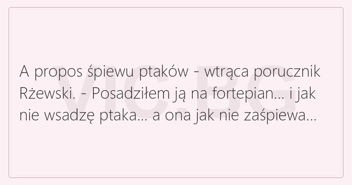A propos śpiewu ptaków - wtrąca porucznik Rżewski. - Posadziłem ją na ...
