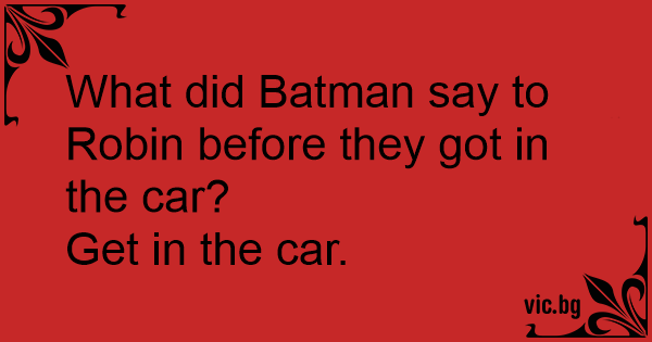 What Did Batman Say To Robin Before They Got In The Car Get In The Car 