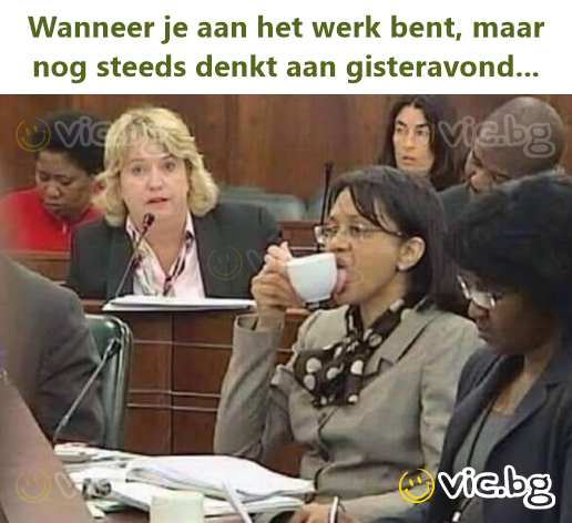 Wanneer je aan het werk веnт, maar nog steeds denkt aan gisteravond...
