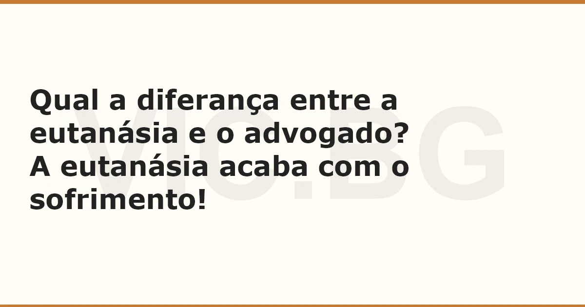 Qual a diferança entre a eutanásia e o advogado? A eutanásia acaba com ...