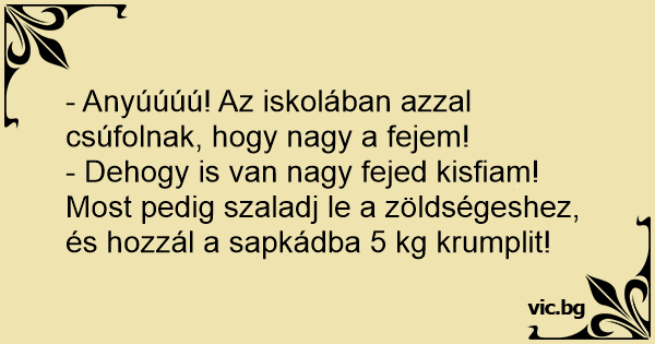 - Anyúúúú! Az iskolában azzal csúfolnak, hogy nagy a fejem! - Dehogy is ...