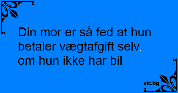 Din mor er så fed at hun betaler vægtafgift selv om hun ikke har bil