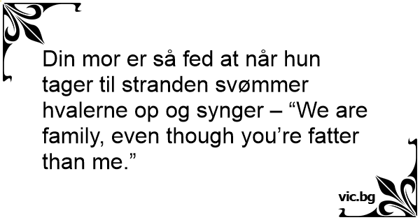 Din mor er så fed at når hun tager til stranden svømmer hvalerne op og ...